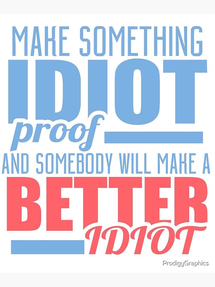 "MAKE SOMETHING IDIOT PROOF FOR A BETTER IDIOT " Poster by ...