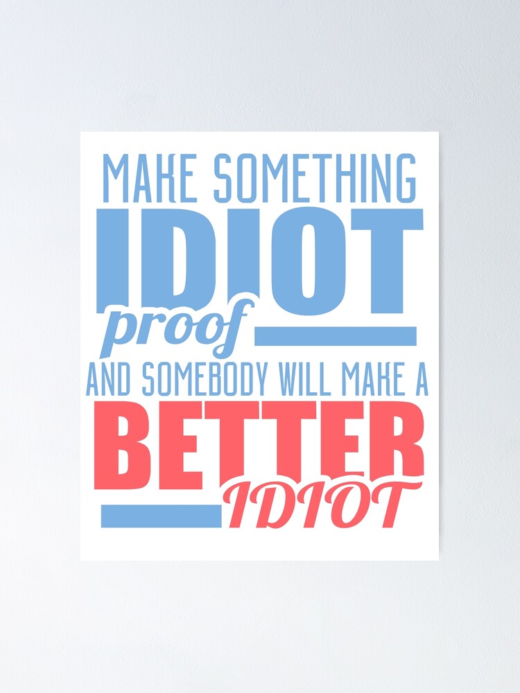 "MAKE SOMETHING IDIOT PROOF FOR A BETTER IDIOT " Poster by ...