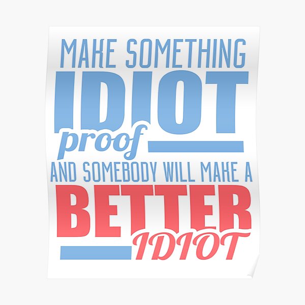 "MAKE SOMETHING IDIOT PROOF FOR A BETTER IDIOT " Poster by ...
