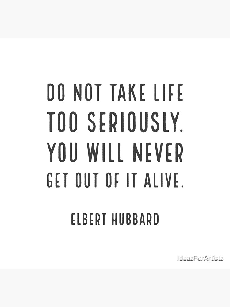 "Do not take life too seriously. You will never get out of it alive ...