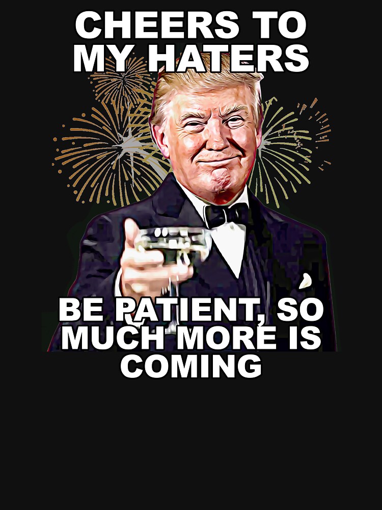 "Cheers To My Haters Be Patient So Much More Is Coming Trump" Essential ...