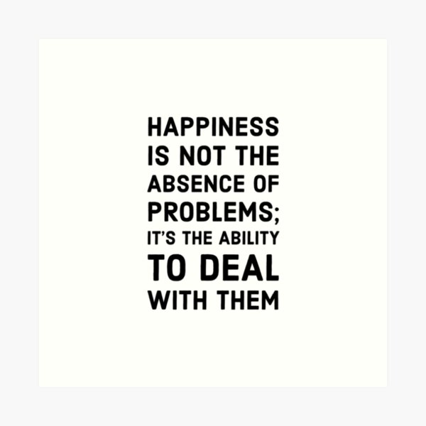 "Happiness is not the absence of problems; it's the ability to deal ...