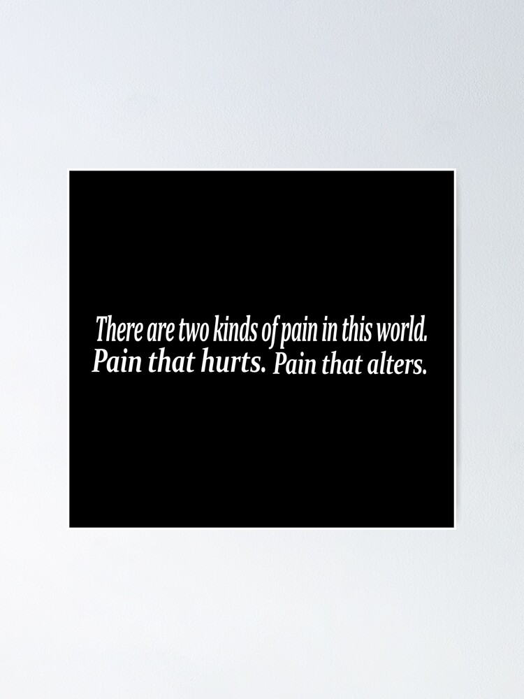 "There are two kinds of pain in this world. Pain that hurts. Pain that ...