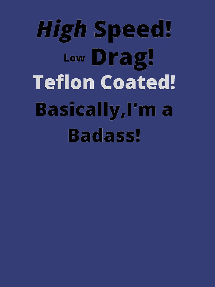"HIgh Speed! Low Drag! Teflon Coated! Basically, I'm a Badass ...
