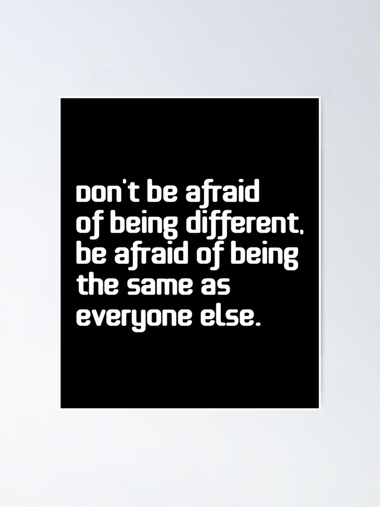 "Don't be afraid of being different! Be afraid of being the same as everyone else!" Poster by ...