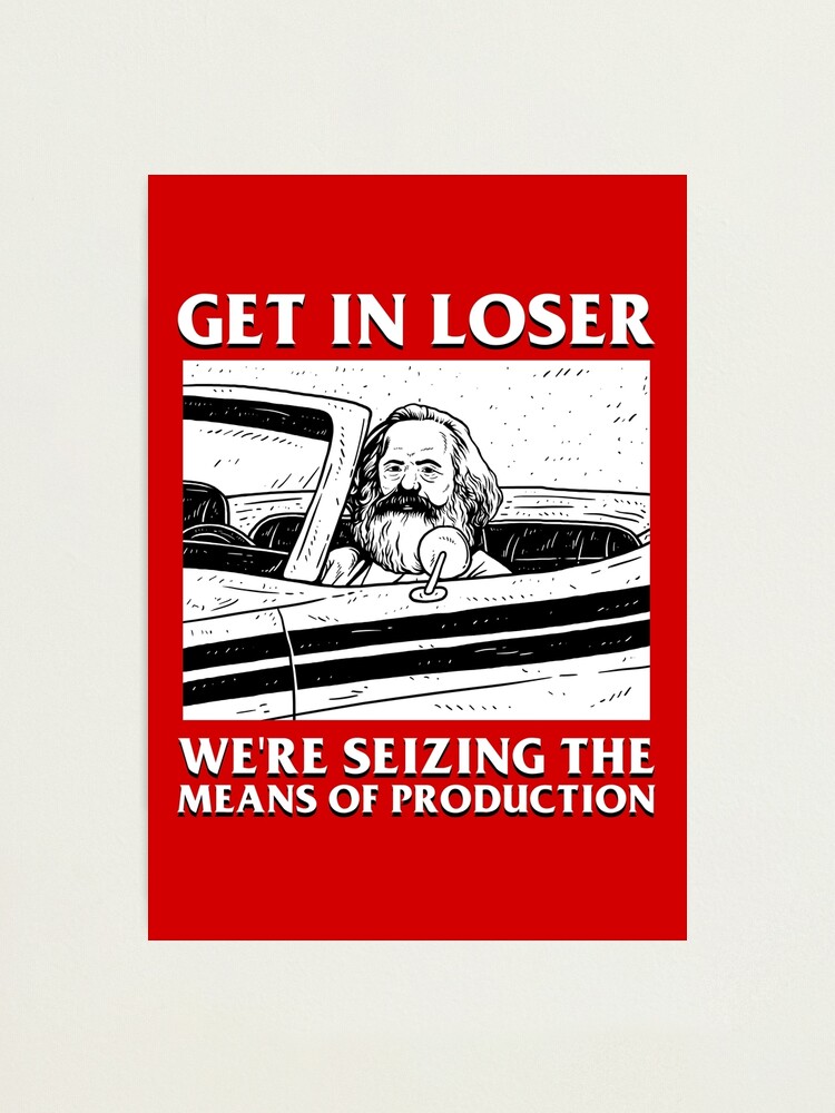 "Get In Loser We're Seizing The Means Of Production" Photographic Print ...