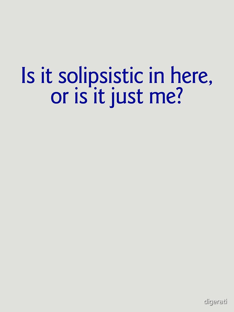 "Is it solipsistic in here, or is it just me?" T-shirt by digerati ...