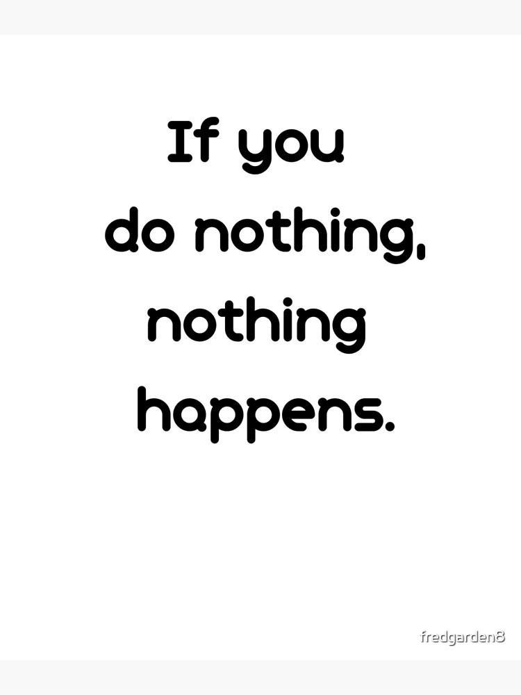 "If you do nothing, nothing happens." Poster for Sale by fredgarden8 ...