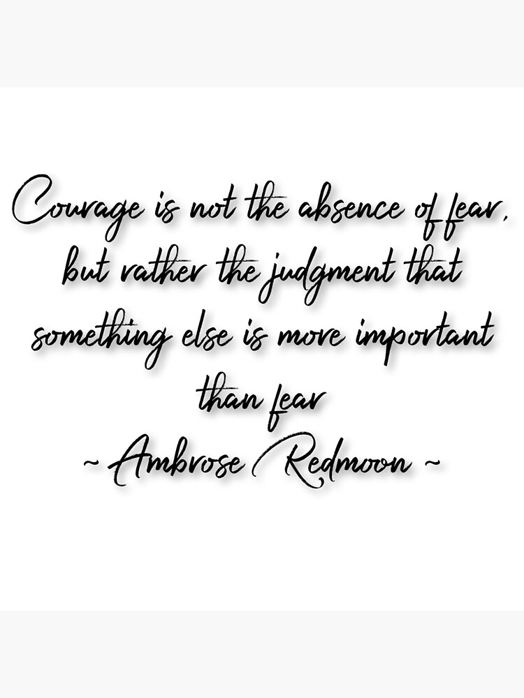 Courage Is Not The Absence Of Fear But Rather The Judgment That