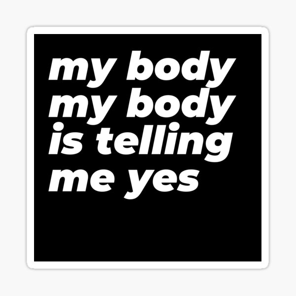 "My Body My Body is Telling Me Yes" Sticker for Sale by StoneandPencil ...