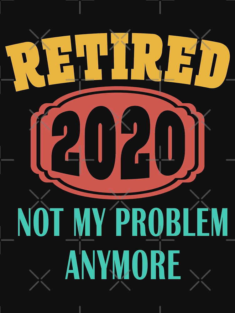 "Retired 2020 Not My Problem Anymore - Retirement Gift" T-shirt for ...