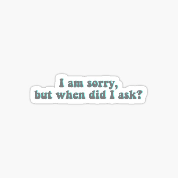 "I am sorry, but when did I ask?" Sticker for Sale by emmasdrawings9 ...