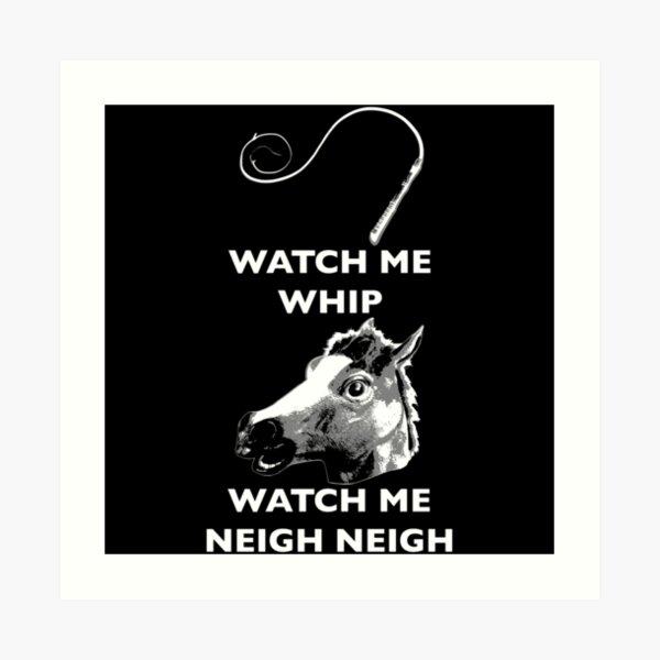 "Watch Me Whip, Watch Me Neigh Neigh" Art Print by MikeTheGinger94 ...