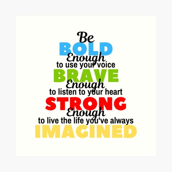 "Be bold enough to use your voice, brave enough to listen to your heart ...