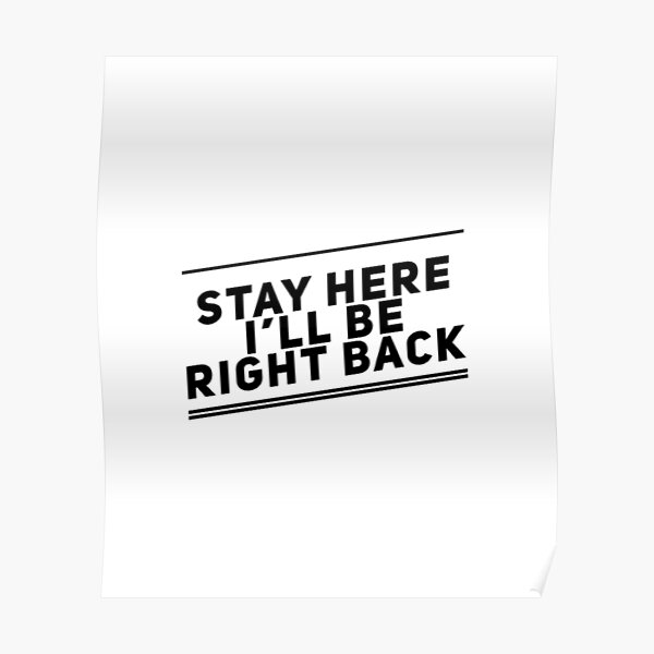 "Stay Here I'll Be Right back" Poster for Sale by Harnagerie | Redbubble