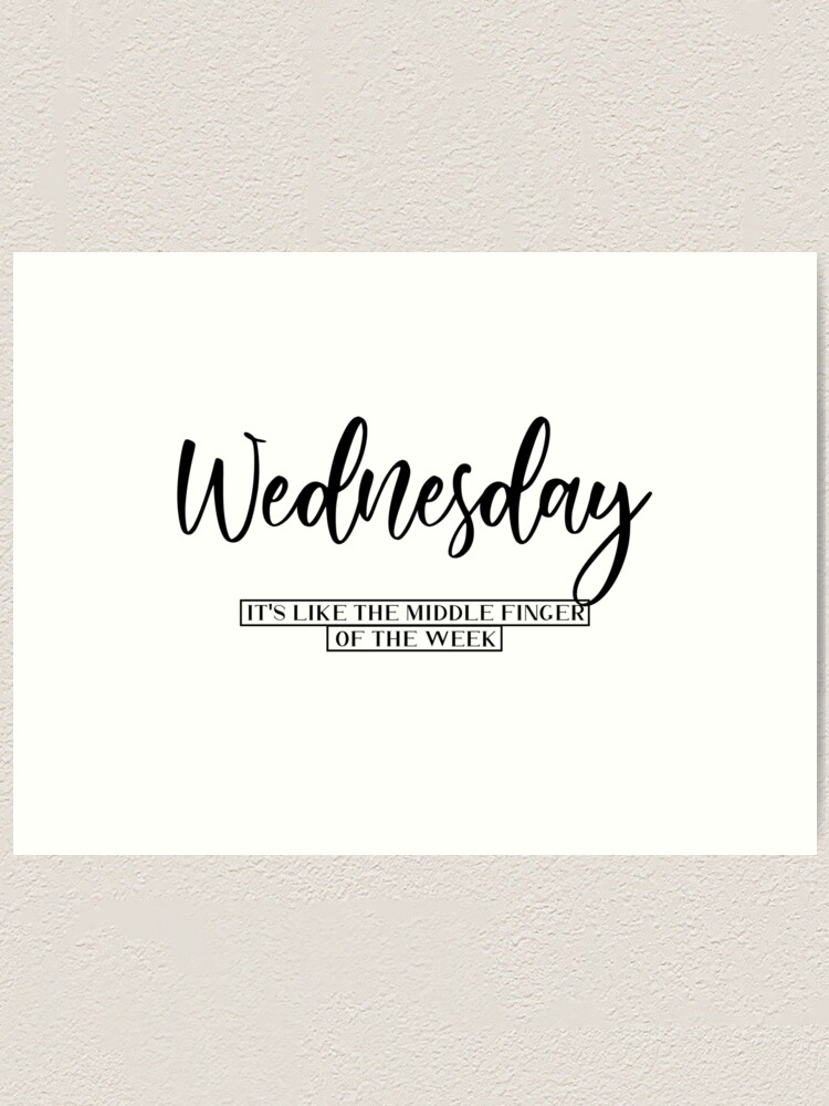 "Wednesday - It's like the middle finger of the week" Art Print by ...
