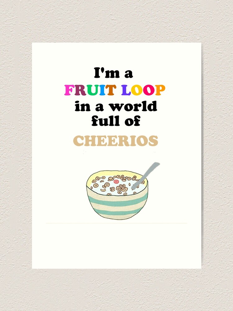 "I'm a Fruit Loop in a World Full of Cheerios!" Art Print by ...