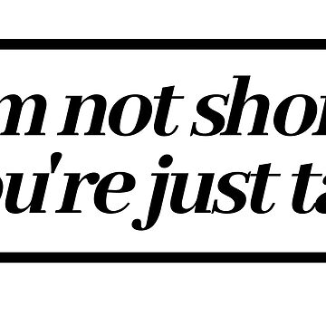 "I'm not short, you're just tall" Sticker for Sale by LeighAnne64 ...