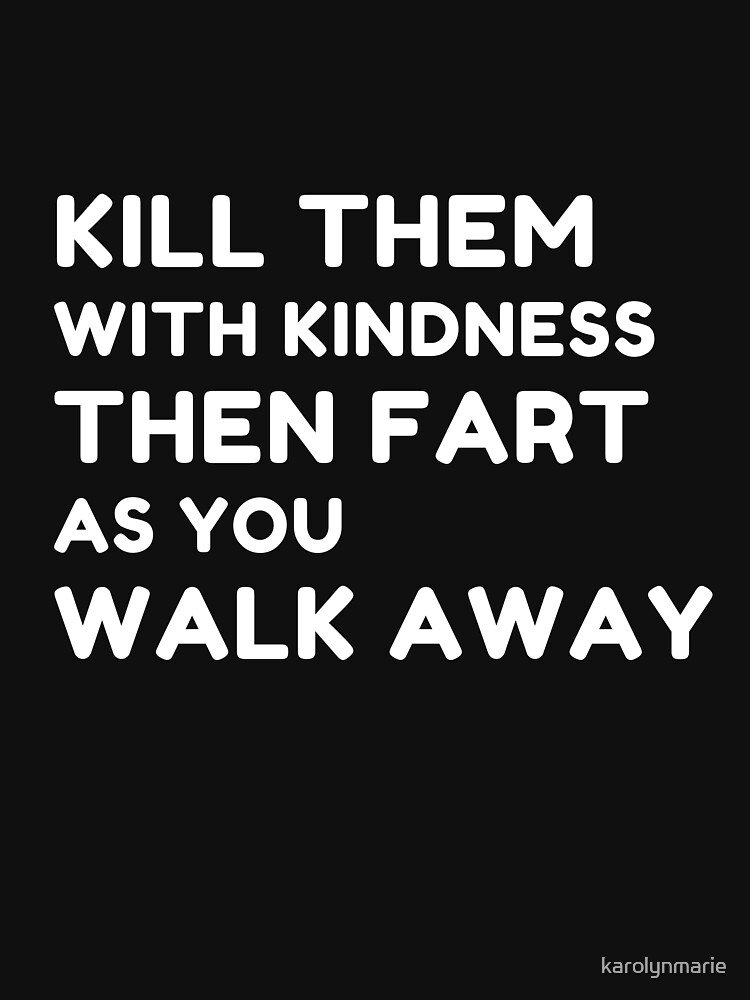 "Kill Them With Kindness Then Fart and Walk Away" T-shirt by ...
