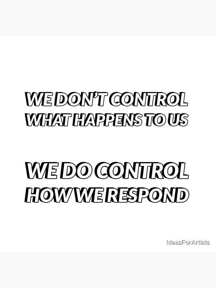 "WE DON'T CONTROL WHAT HAPPENS TO US - WE DO CONTROL HOW WE RESPOND ...