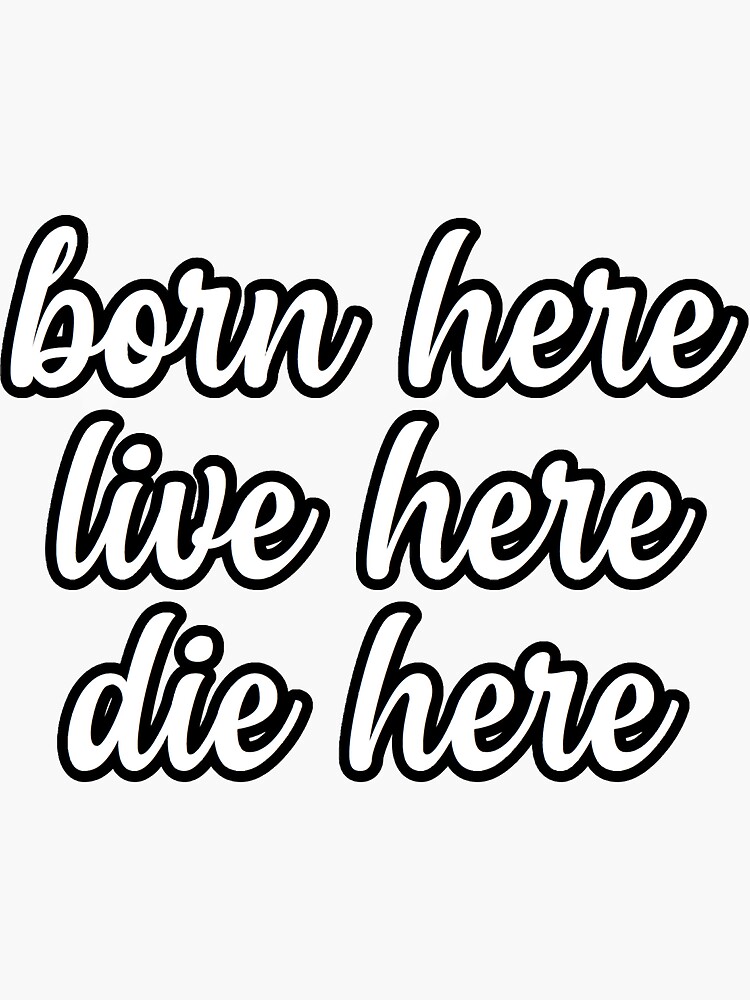 "born here live here die here" Sticker for Sale by emilysstickerss ...