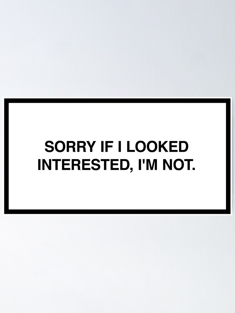 "Sorry if I looked interested, I'm not." Poster for Sale by ...