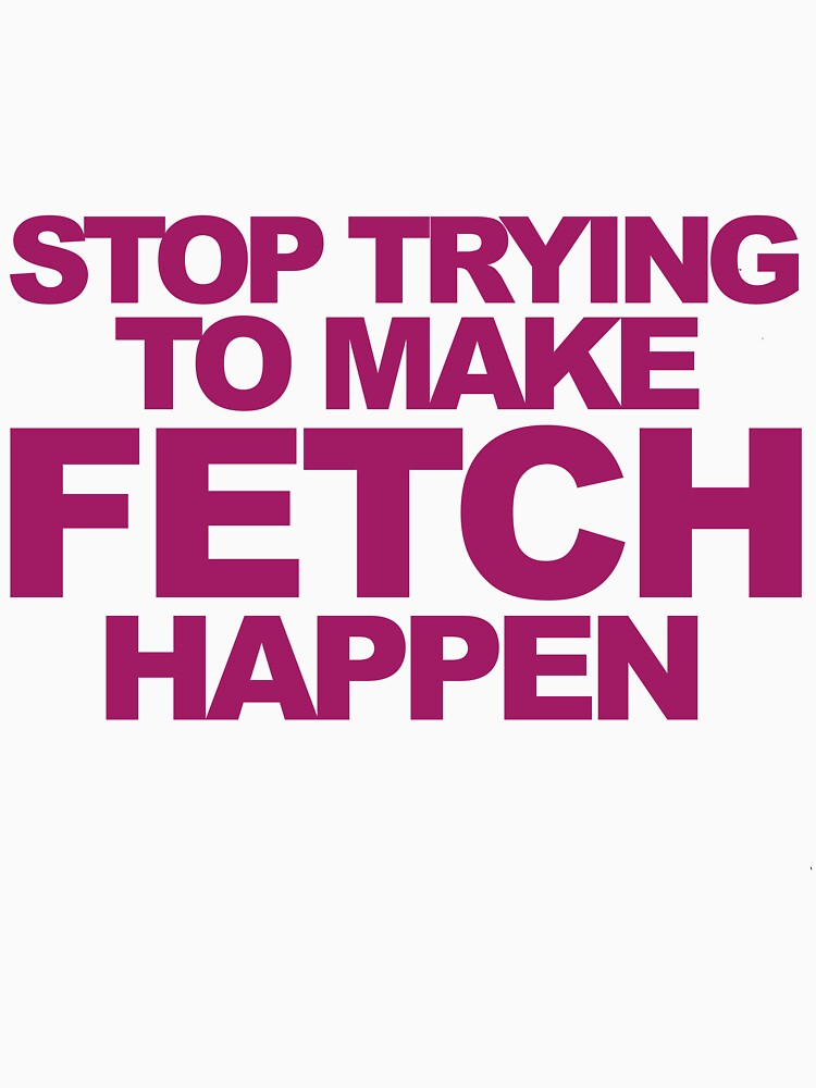"Stop Trying To Make Fetch Happen!" Essential T-Shirt for Sale by ...