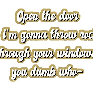 "Open the door or I'm gonna throw rocks through your windows you dumb ...