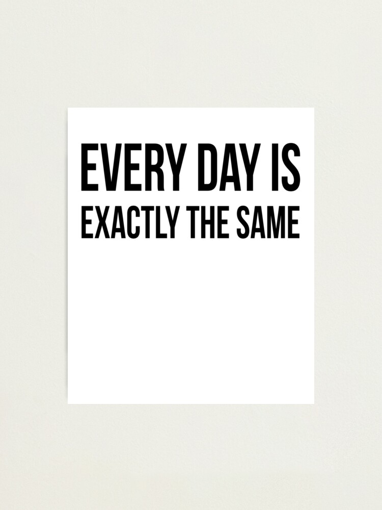 "Every day is exactly the same" Photographic Print for Sale by Revered ...