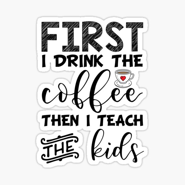 "First I Drink The Coffee Then I Teach The Kids" Sticker for Sale by ...