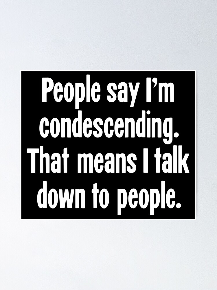 "People Say I'm Condescending. That Means I Talk Down To People ...