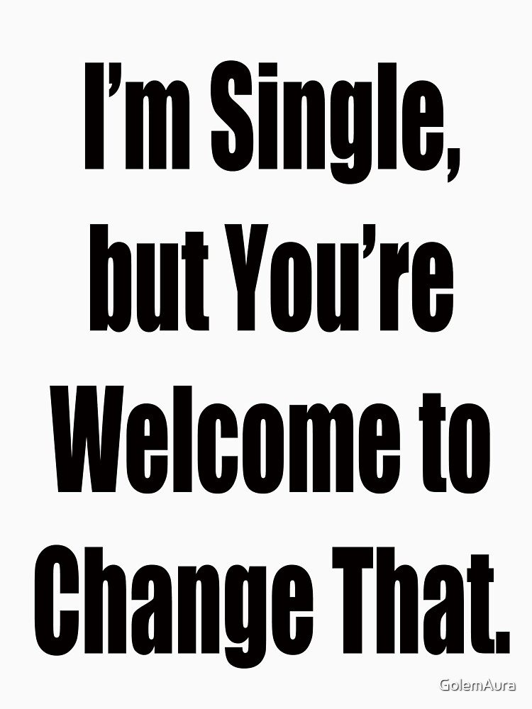 "I’m single but you’re welcome to change that" T-shirt by GolemAura ...