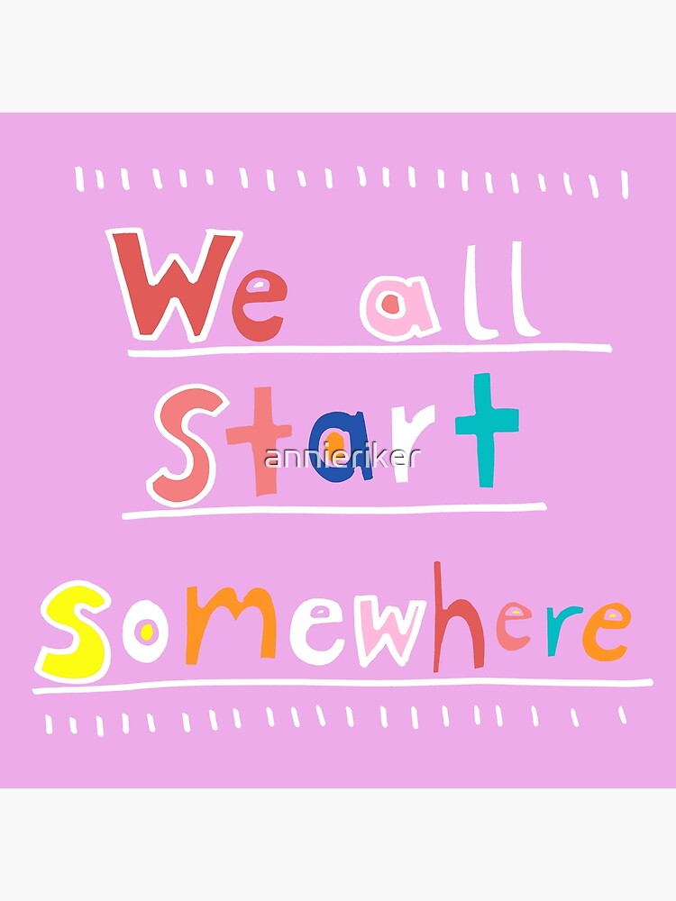 "We All Start Somewhere" Art Print for Sale by annieriker | Redbubble