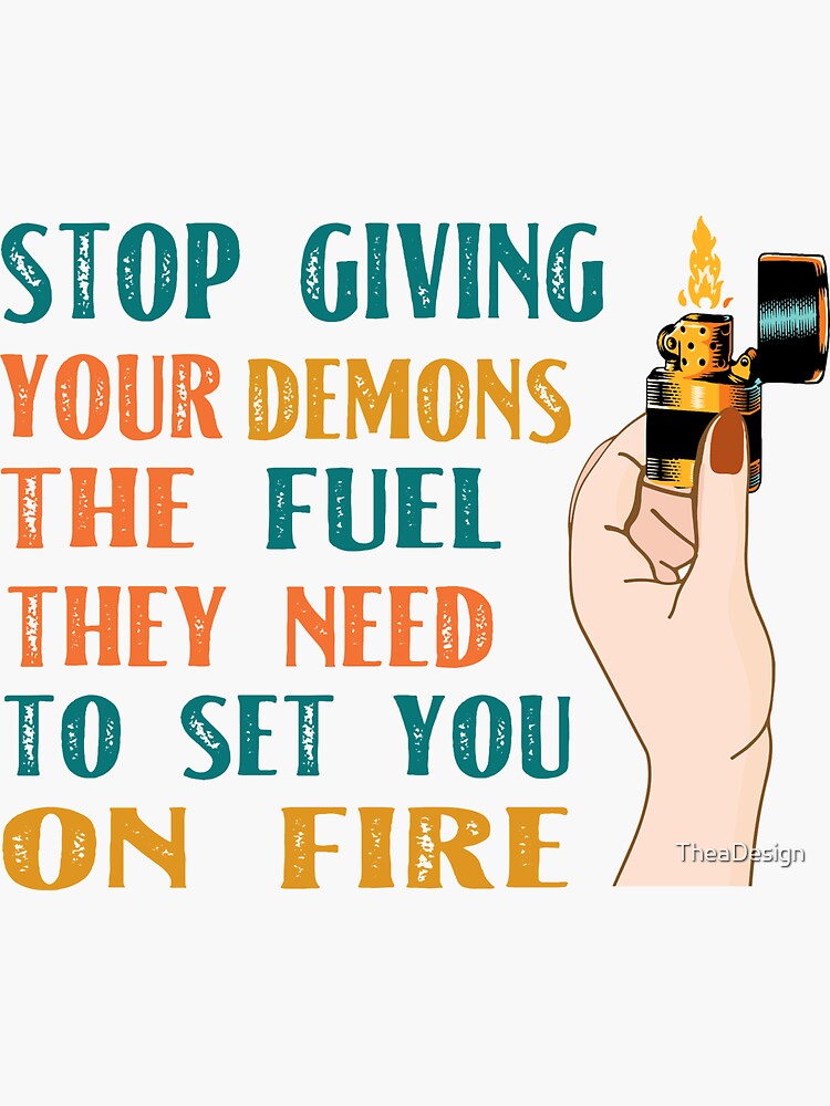 "Stop giving your demons the fuel they need to set you on fire ...