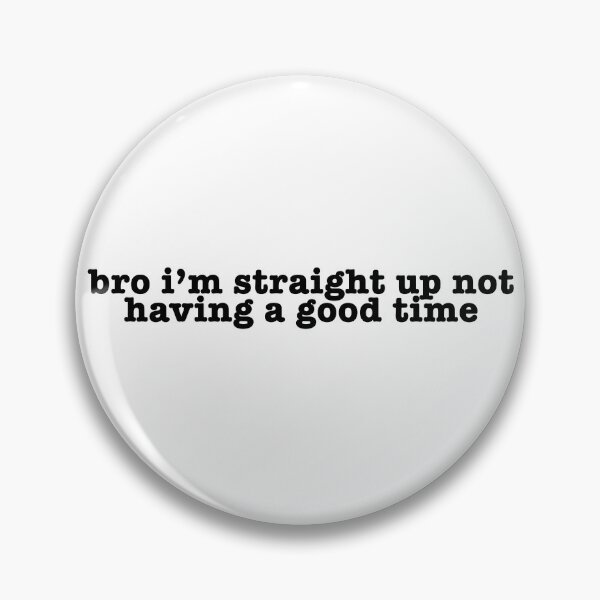 Bro Im Straight Up Not Having A Good Time Pins and Buttons | Redbubble
