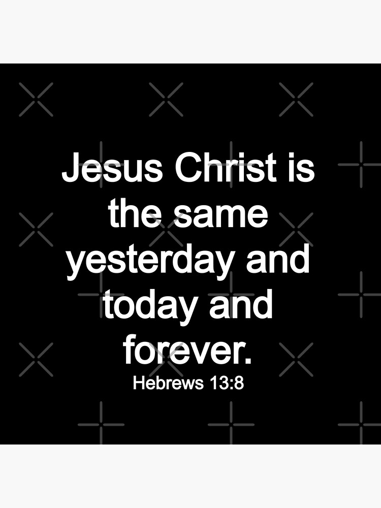 "Jesus Christ is the same yesterday and today and forever. ( hebrews 13 ...