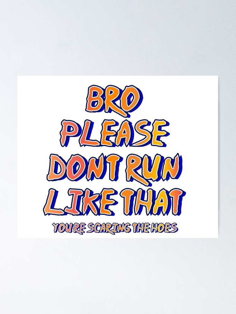 "Bro, Please Don't Run Like that. You're Scaring the hoes" Poster by ...