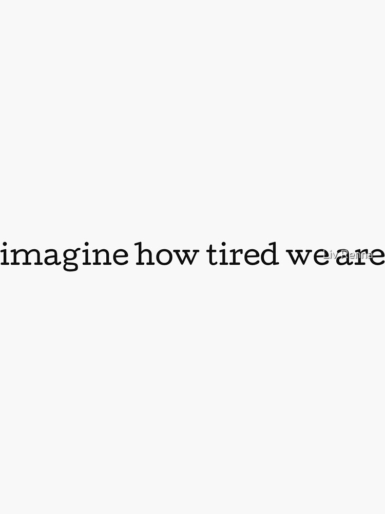 "imagine how tired we are" Sticker for Sale by oliviarenna | Redbubble