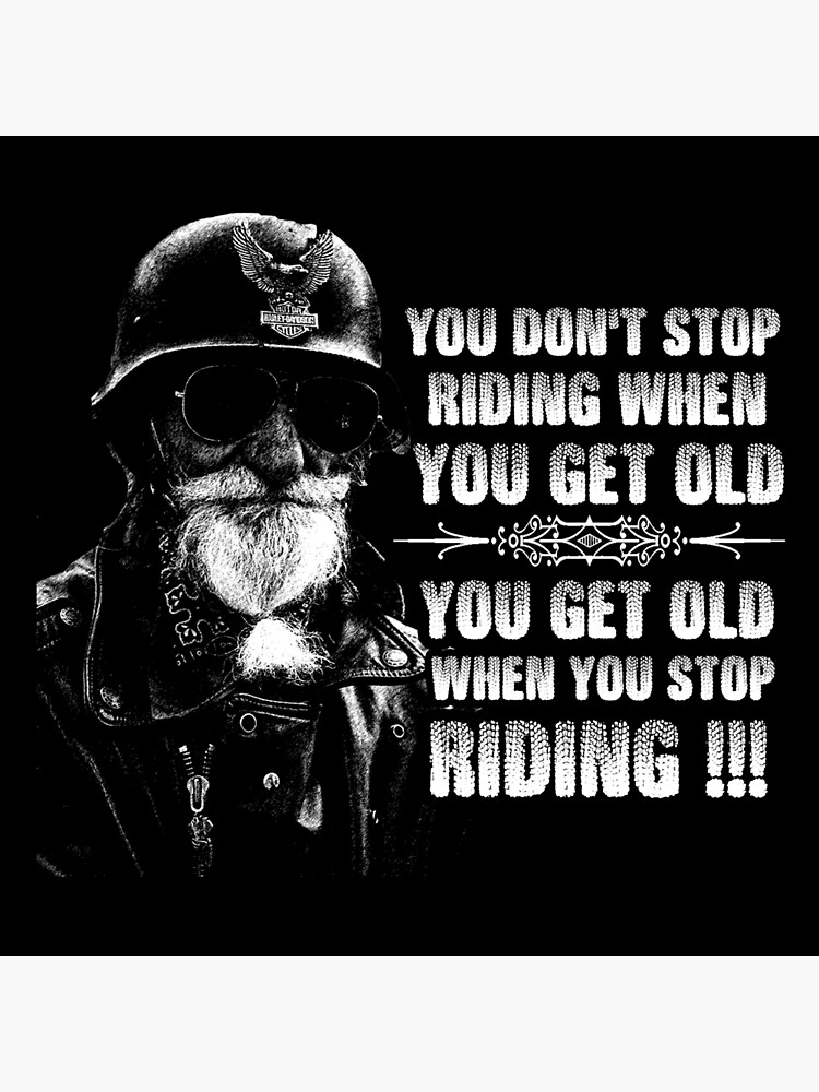 "You don't stop riding when you get old you get old when you stop ...