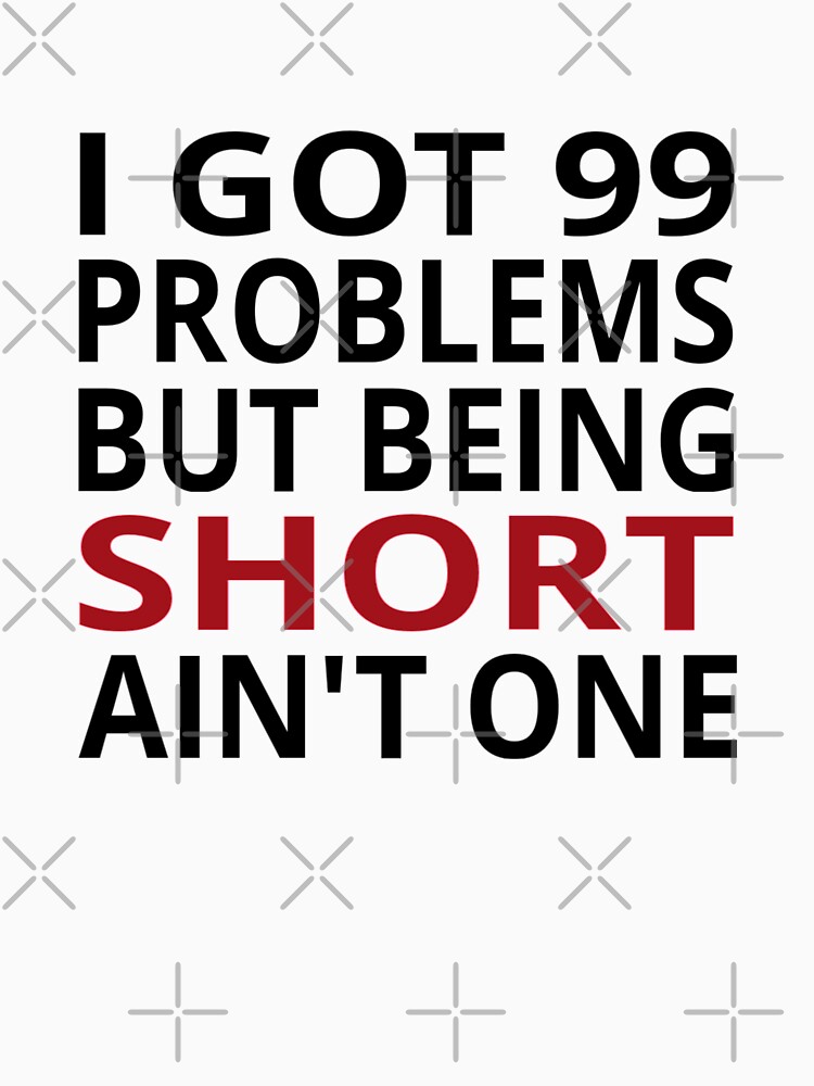 "I Got 99 Problems But Being Short Ain't One" T-shirt for Sale by ...