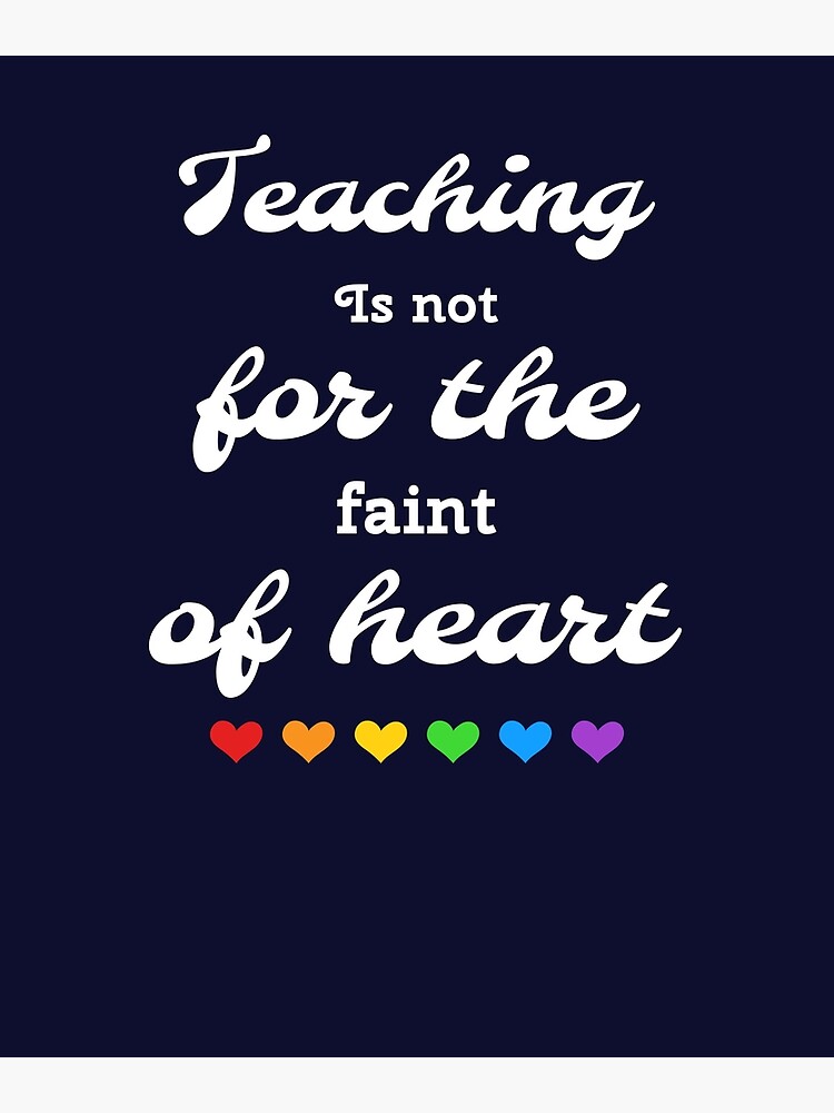 "Teaching is not for the faint of heart" Poster by raifedowley2019 ...