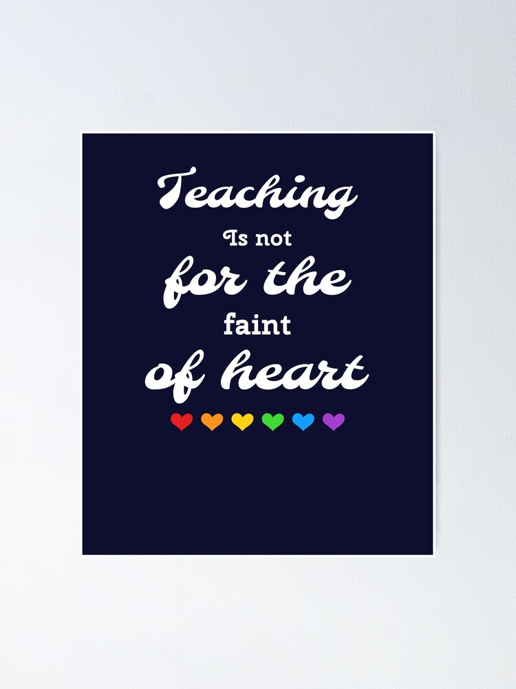 "Teaching is not for the faint of heart" Poster by raifedowley2019 ...