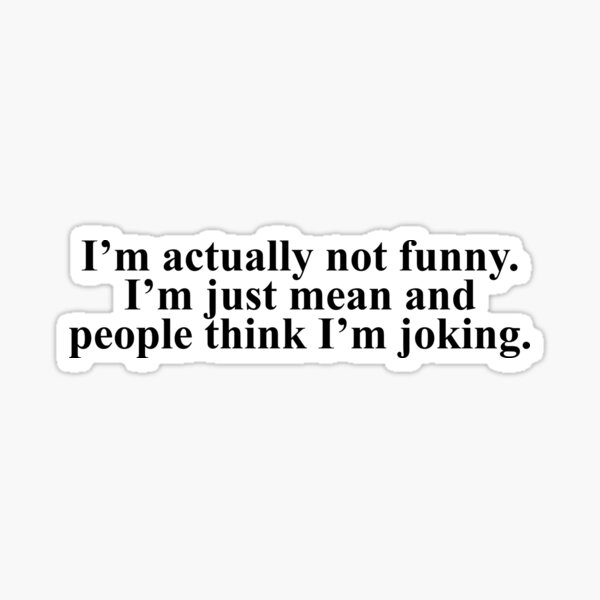 "I am actually not funny I am just mean and people think I am joking ...