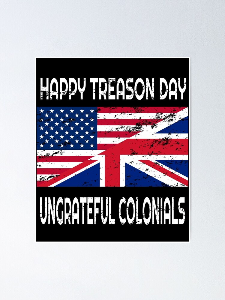 "Happy Treason Day Ungrateful Colonials " Poster by Mrpotts73 | Redbubble