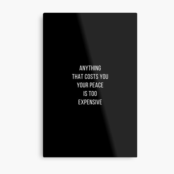 "ANYTHING THAT COSTS YOU YOUR PEACE IS TOO EXPENSIVE" Metal Print by ...