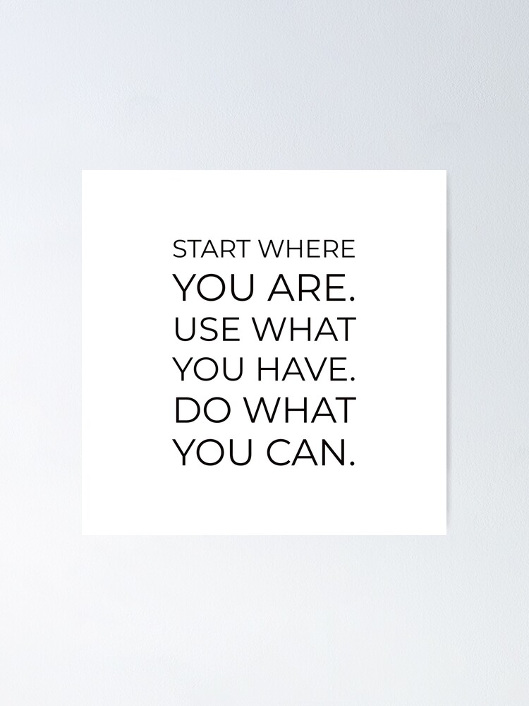 Start where you are. Use what you have. Do what you can.” – Arthur Ashe ...