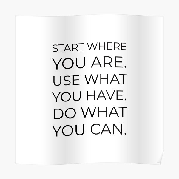 Start where you are. Use what you have. Do what you can.” – Arthur Ashe ...