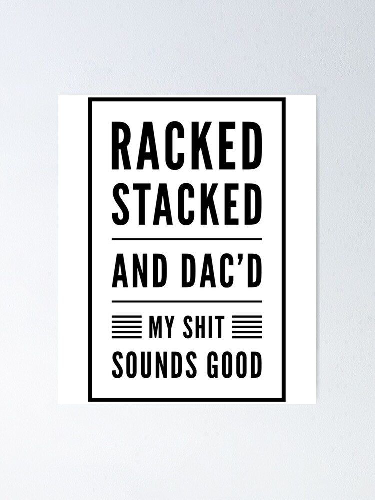 "Racked Stacked And DAC'd My Sh!t Sounds Good Black Text" Poster by ...
