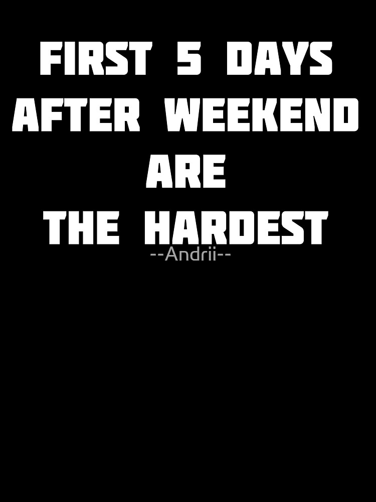 First 5 Days After Weekend Are The Hardest T Shirt By Andrii