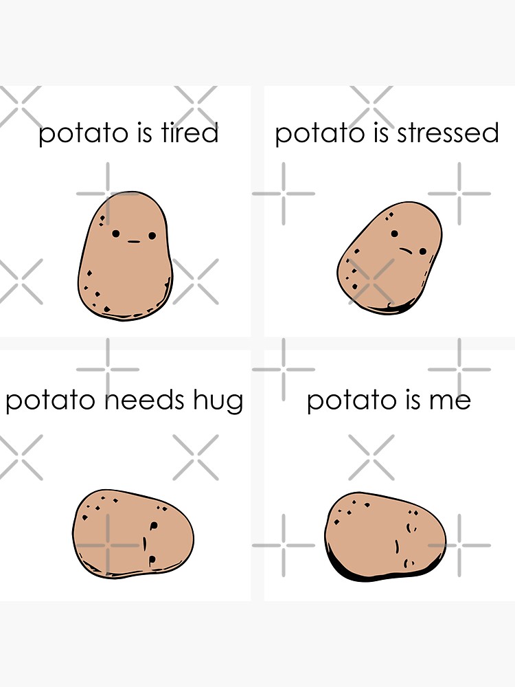 "potato is tired, potato is sressed, potato needs hug, potato is me ...